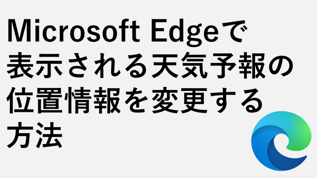Microsoft Edgeで表示される天気予報の位置情報を変更する方法 | 情シスの自由帳