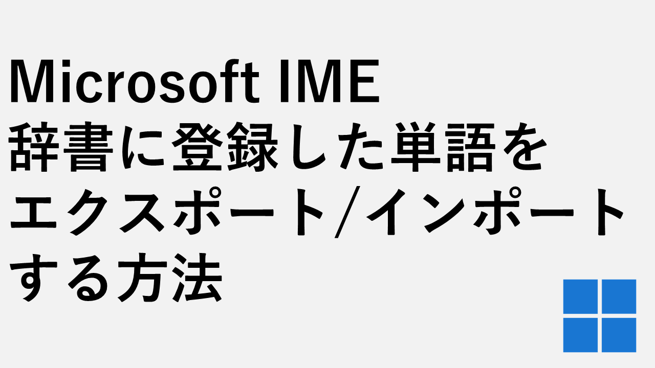 【Microsoft IME】辞書に登録した単語をエクスポート/インポートする方法 | 情シスの自由帳